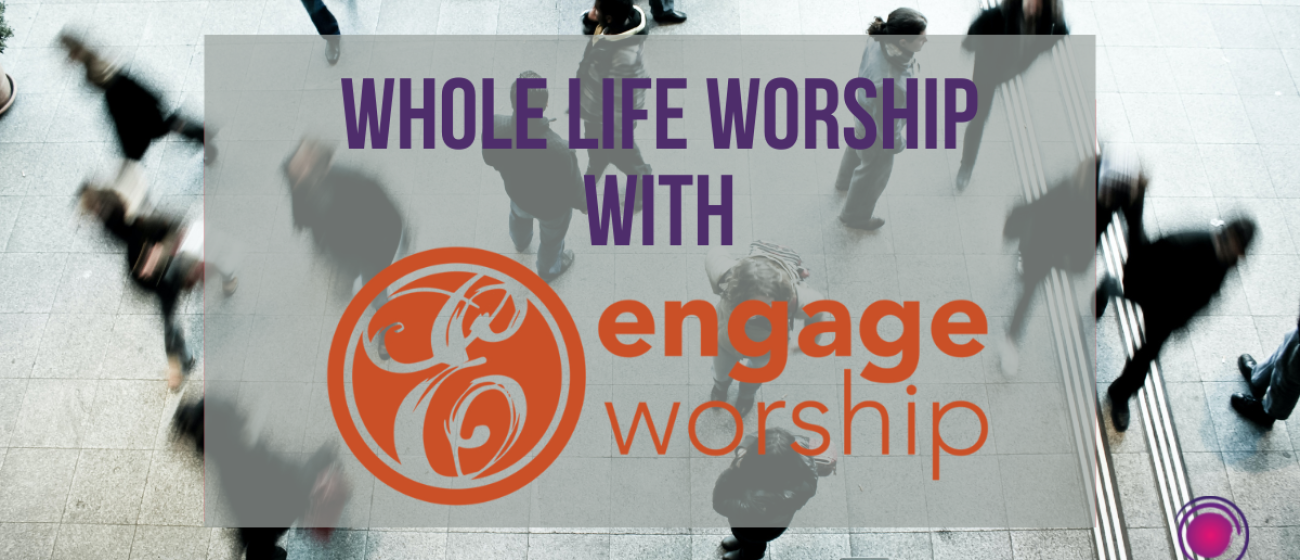 Whole Life Worship - engageworship